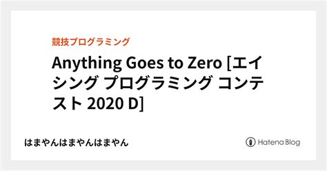 anything goes to zero [エイシング プログラミング コンテスト 2020 d] はまやんはまやんはまやん