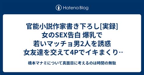 官能小説作家書き下ろし 実録 女のsex告白 爆乳で若いマッチョ男2人を誘惑 女友達を交えて4pでイキまくり橋本マナミ 橋本マナミについ