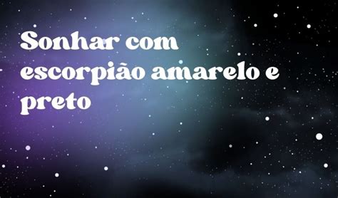 Sonhar Com Escorpião Amarelo E Preto O Significado E Os Mensagens