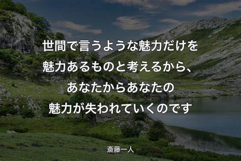世間で言うような魅力だけを魅力あるものと考えるから、あなたからあなたの魅力が失われていくのです 斎藤一人