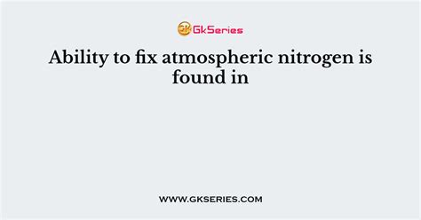 Ability To Fix Atmospheric Nitrogen Is Found In