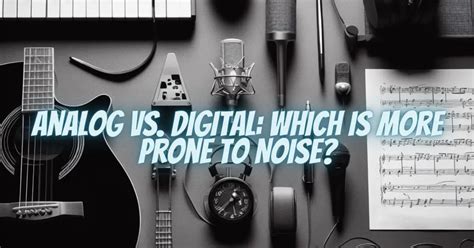 Analog Vs Digital Which Is More Prone To Noise All For Turntables