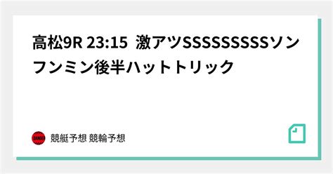 🔥🔥高松9r 2315 激アツsssssssssソンフンミン後半ハットトリック🔥🔥｜競艇予想 競輪予想｜note