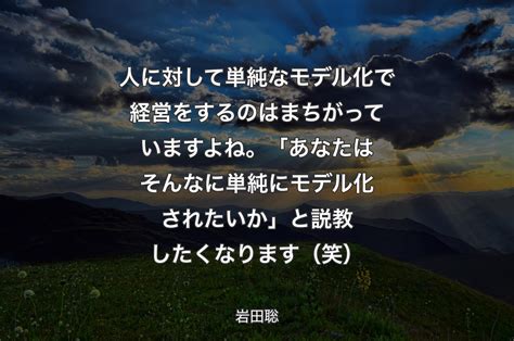 人に対して単純なモデル化で経営をするのはまちがっていますよね。「あなたはそんなに単純にモデル化されたいか」と説教したくなります（笑） 岩田聡