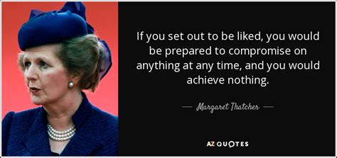 Margaret Thatcher Quote If You Set Out To Be Liked You Would Be