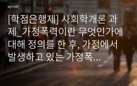 학점은행제 사회학개론 과제가정폭력이란 무엇인가에 대해 정의를 한 후 가정에서 발생하고 있는 가정폭력의 실태 및 근절 방안