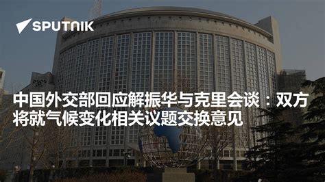 中国外交部回应解振华与克里会谈：双方将就气候变化相关议题交换意见 2023年7月17日 俄罗斯卫星通讯社
