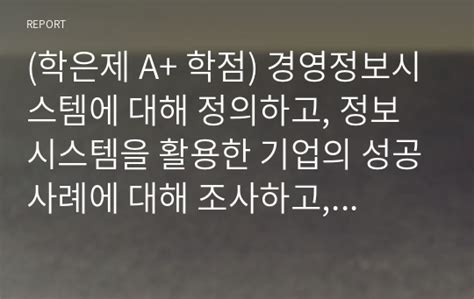 학은제 A 학점 경영정보시스템에 대해 정의하고 정보시스템을 활용한 기업의 성공사례에 대해 조사하고 해당 사례의 성공