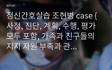 정신간호실습 조현병 Case 사정 진단 계획 수행 평가 모두 포함 가족과 친구들의 지지 자원 부족과 관련된 만성적