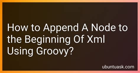 How To Append A Node To The Beginning Of Xml Using Groovy In 2024