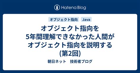 オブジェクト指向を5年間理解できなかった人間がオブジェクト指向を説明する第2回 朝日ネット 技術者ブログ