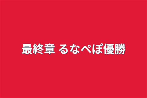 最終章 るなぺぽ優勝 全1話 作者りゅーの連載小説 テラーノベル