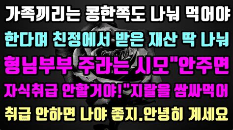 실화사연 가족끼리는 콩한쪽도 나눠 먹어야 한다며 친정에서 받은 재산 반으로 나눠 형님부부 주라는 시모자식 취급 안한다고안주면고마워요 Youtube