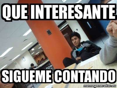 Meme Personalizado Que Interesante Sigueme Contando 4084379