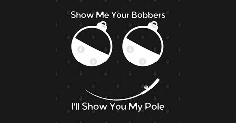 Show Me Your Bobbers Ill Show You My Pole Show Me Your Bobbers Ill