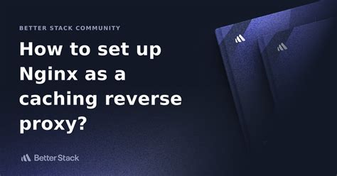 How To Set Up Nginx As A Caching Reverse Proxy Better Stack Community