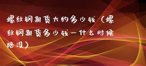 螺纹钢期货大约多少钱螺纹钢期货多少钱一什么时候陪没 财经之家