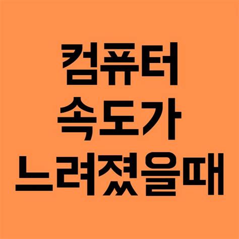 컴퓨터 속도가 느려졌을때 해결방법
