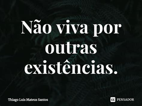 Não Viva Por Outras Existências Thiago Luis Mateus Santos Pensador