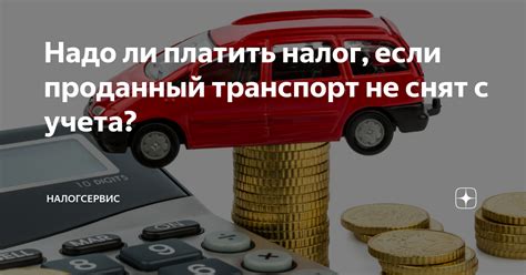 Надо ли платить налог если проданный транспорт не снят с учета Налогсервис Дзен