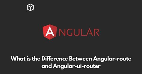 What Is The Difference Between Angular Route And Angular Ui Router Programming Cube