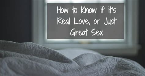 How To Know If It S Real Love Or Just Great Sex Worththewar Why Real Love Is Better