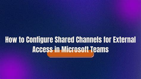 How To Configure Shared Channels For External Access In Microsoft Teams