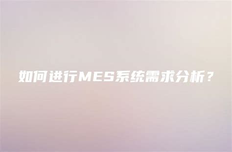 如何进行mes系统需求分析？ 金智达软件