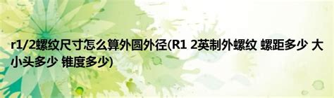 r1 2螺纹尺寸怎么算外圆外径 R1 2英制外螺纹 螺距多少 大小头多少 锥度多少 草根科学网