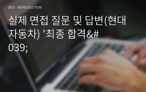 실제 면접 질문 및 답변현대자동차 최종 합격 자기소개서