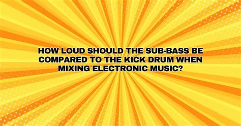 How Loud Should The Sub Bass Be Compared To The Kick Drum When Mixing Electronic Music All