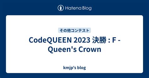 Codequeen 2023 決勝 F Queens Crown Kmjps Blog