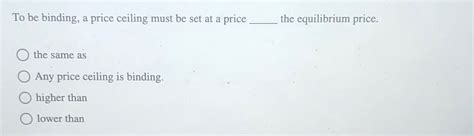 Solved To Be Binding A Price Ceiling Must Be Set At A Price