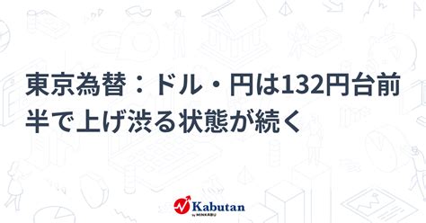 東京為替：ドル・円は132円台前半で上げ渋る状態が続く 通貨 株探ニュース
