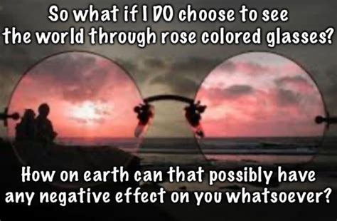 So What If I Do Choose To See The World Through Rose Colored Glasses