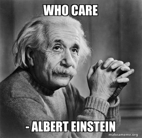 Who Care Albert Einstein Serious Albert Einstein Meme Generator