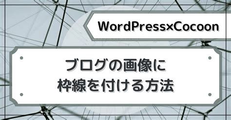 【cocoon】ブログの画像に枠線を付ける方法【wordpress】 いきてくあかり