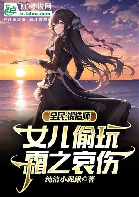 全民：锻造师，女儿偷玩霜之哀伤纯洁小泥鳅小说全本小说下载飞卢小说网