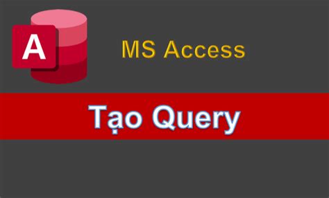 Tạo các truy vấn query trong MS Access