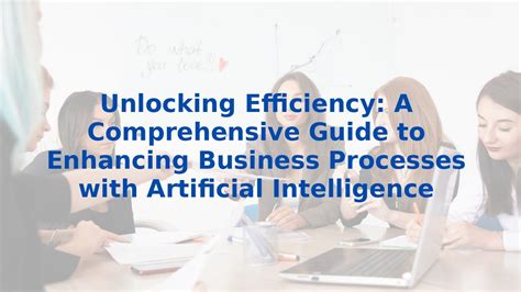 Unlocking Efficiency A Comprehensive Guide To Enhancing Business Processes With Artificial