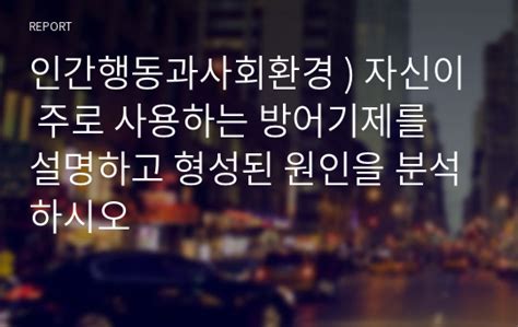 인간행동과사회환경 자신이 주로 사용하는 방어기제를 설명하고 형성된 원인을 분석하시오 레포트