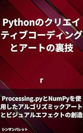 Pythonのクリエイティブコーディングとアートの裏技Processing pyとNumPyを使用したアルゴリズミックアートとビジュアルエフェクトの創造 r 一般入門書