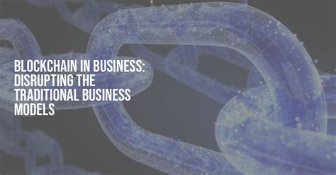 Blockchain In Business Disrupting The Traditional Business Models