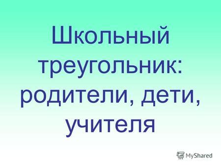 Презентация на тему: "Школьный треугольник: родители, дети, учителя ...