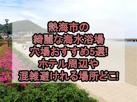 熱海市の綺麗な海水浴場穴場おすすめ5選2025 ホテル周辺や混雑避けれる場所どこ 旅する亜人ちゃん