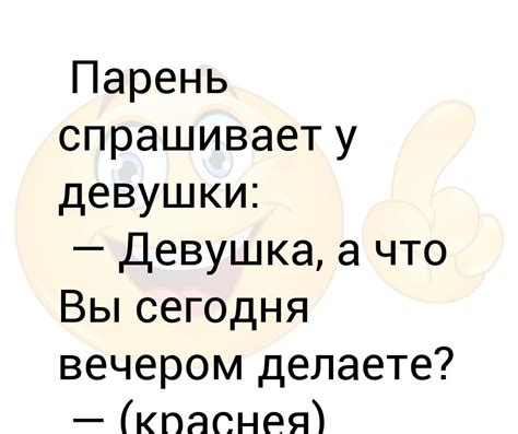 Парень спрашивает у девушки — Девушка а что Вы сегодня вечером делаете — краснея Ничего