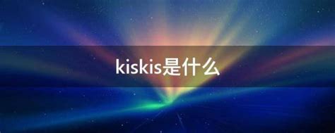 kiskis是什么经验 科普知识馆
