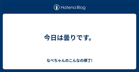 今日は曇りです なべちゃんのこんなの横丁