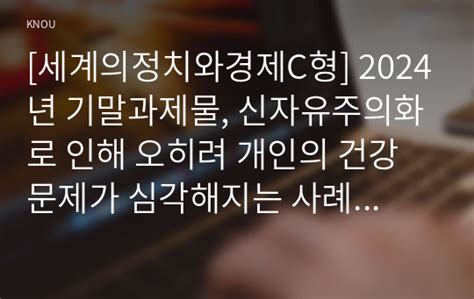 세계의정치와경제c형 2024년 기말과제물 신자유주의화로 인해 오히려 개인의 건강 문제가 심각해지는 사례들이 있다 교재 14장과 관련한 자료를 참고하여 이러한 상황을