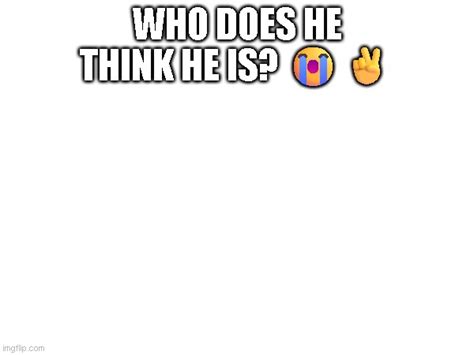 Who Does He Think He Is Memes Imgflip